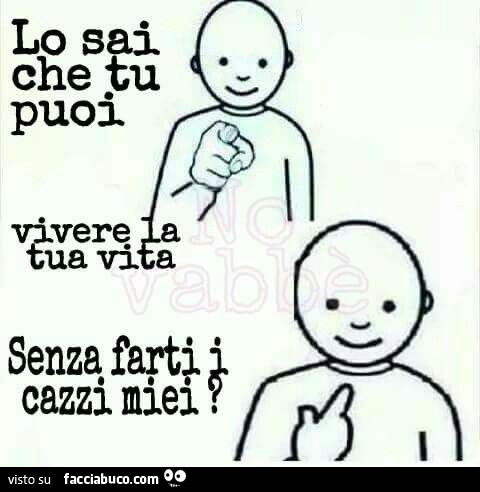 Lo sai che tu puoi vivere tua vita senza farti i cazzi miei ...
