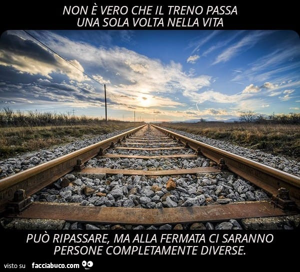Non è vero che il treno passa una sola volta nella vita può ripassare, ma alla fermata ...