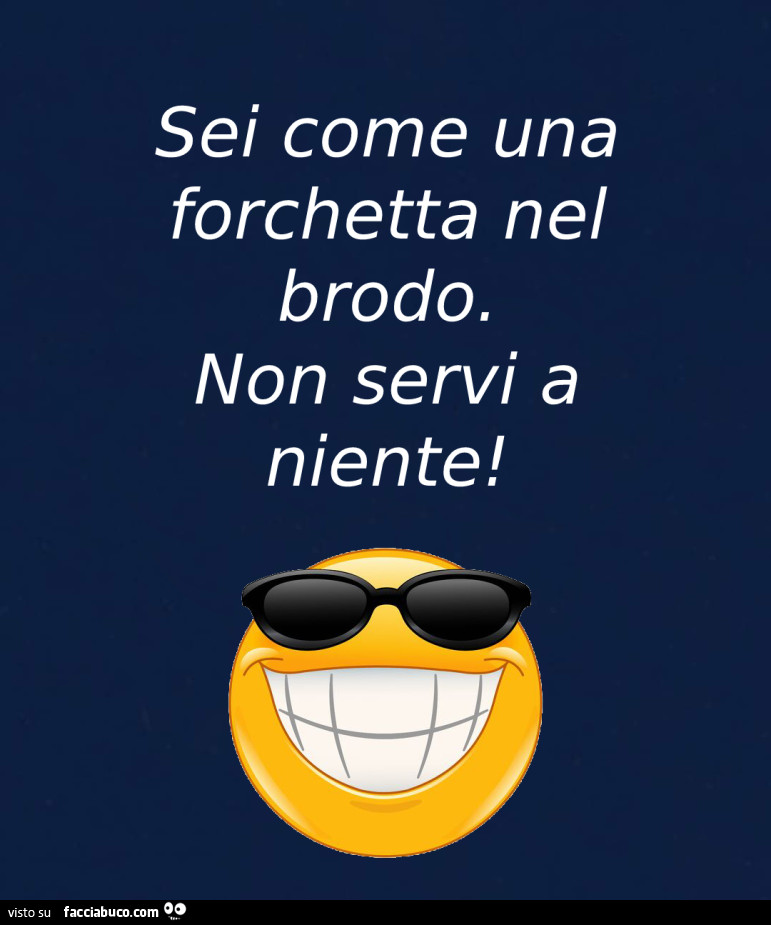 Sei come una forchetta nel brodo. Non servi a niente - Facciabuco.com