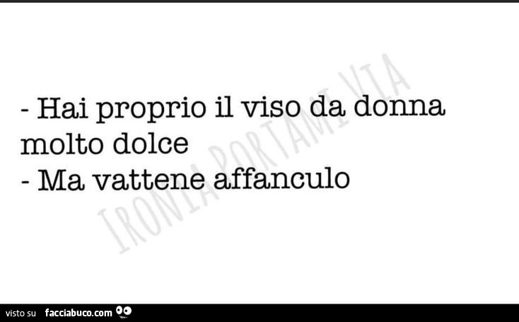 Hai proprio il viso da donna molto dolce. Ma vattene affanculo ...