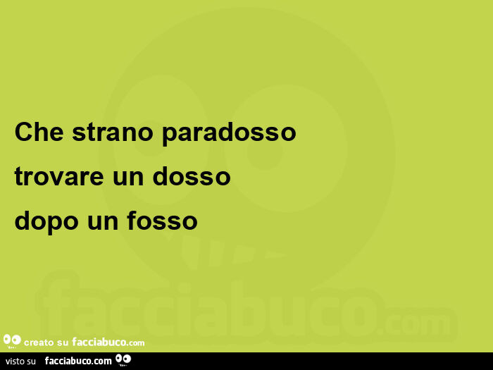 Che strano paradosso trovare un dosso dopo un fosso - Facciabuco.com