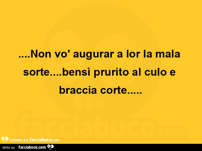 Non vò augurar a lor la mala sorte… bensì prurito al culo e braccia ...