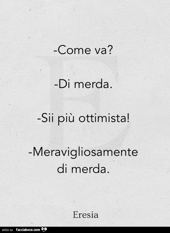 Come va? Di merda. Sii più ottimista! Meravigliosamente di merda ...
