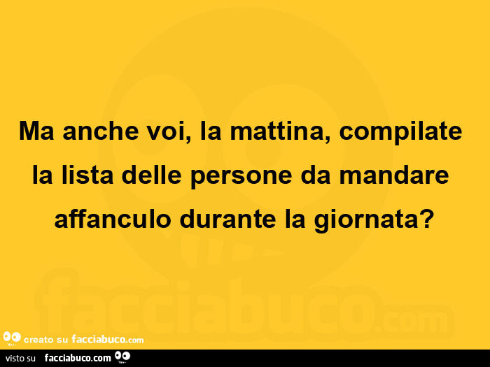 Ma anche voi, la mattina, compilate la lista delle persone da mandare ...